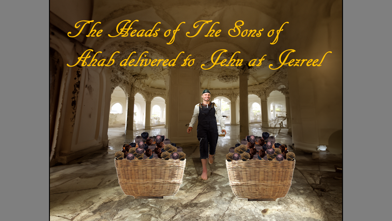 The Sons of Ahab, Heads Delivered to Jehu at Jezreel Dr. Ronald G ...